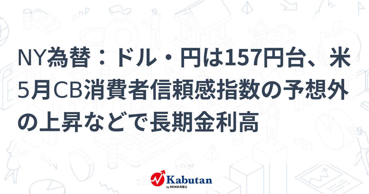 NY為替：ドル・円は157円台、米5月CB消費者信頼感指数の予想外の上昇などで長期金利高 | 通貨 - 株探ニュース