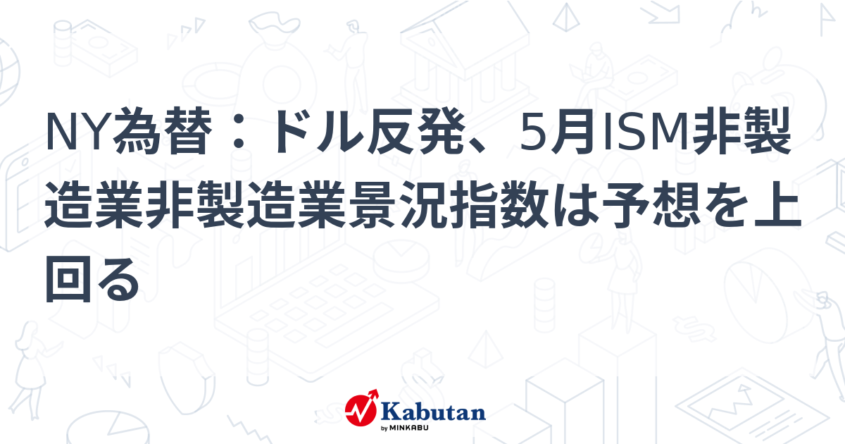 NY為替：ドル反発、5月ISM非製造業非製造業景況指数は予想を上回る | 通貨 - 株探ニュース