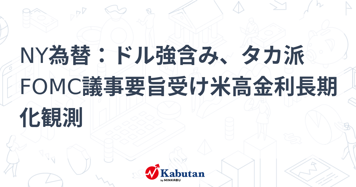 NY為替：ドル強含み、タカ派FOMC議事要旨受け米高金利長期化観測 | 通貨 - 株探ニュース