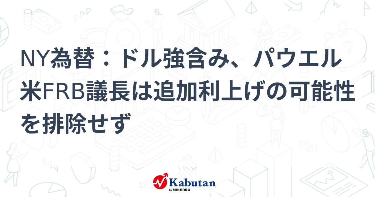 NY為替：ドル強含み、パウエル米FRB議長は追加利上げの可能性を排除せず | 通貨 - 株探ニュース