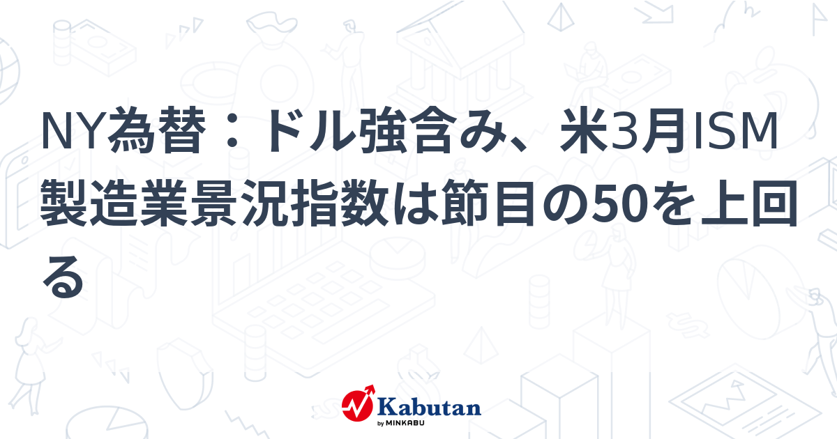 NY為替：ドル強含み、米3月ISM製造業景況指数は節目の50を上回る | 通貨 - 株探ニュース