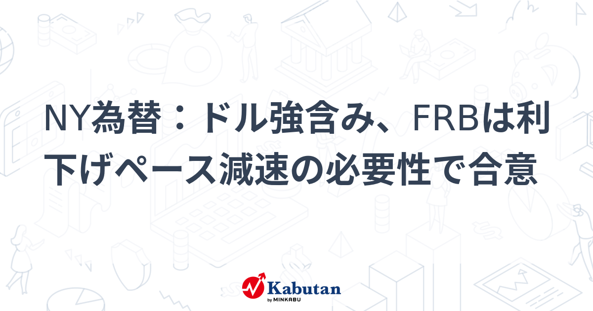 NY為替：ドル強含み、FRBは利下げペース減速の必要性で合意 | 通貨 - 株探ニュース
