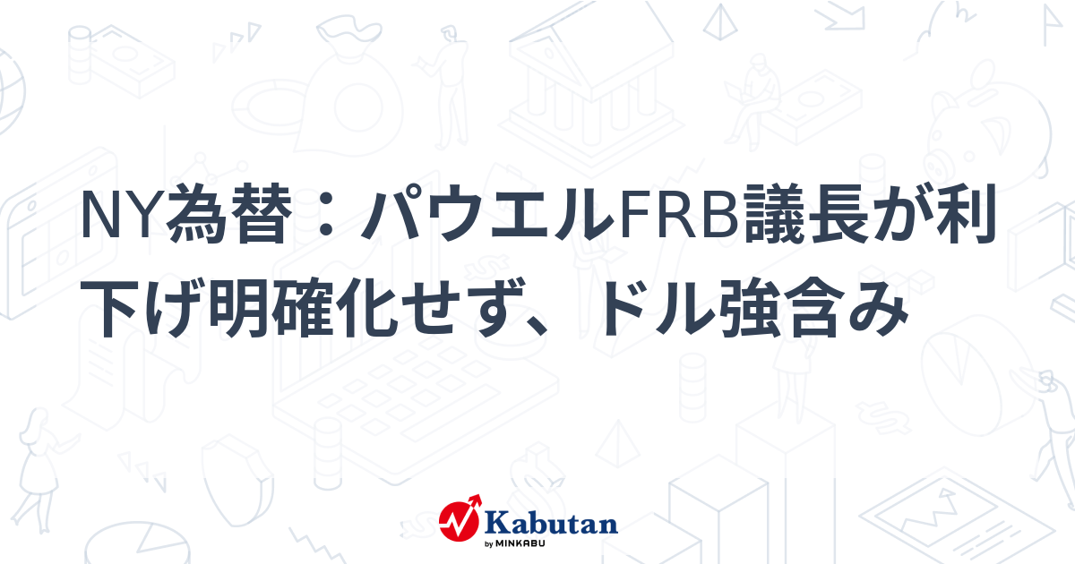 NY為替：パウエルFRB議長が利下げ明確化せず、ドル強含み | 通貨 - 株探ニュース