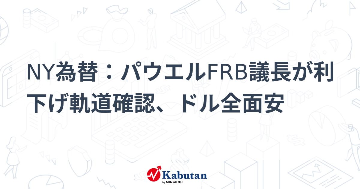 NY為替：パウエルFRB議長が利下げ軌道確認、ドル全面安 | 通貨 - 株探ニュース