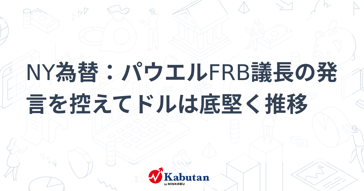 NY為替：パウエルFRB議長の発言を控えてドルは底堅く推移 | 通貨 - 株探ニュース