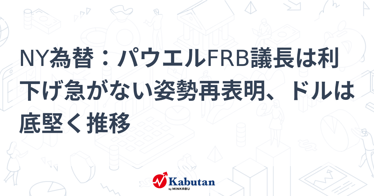 NY為替：パウエルFRB議長は利下げ急がない姿勢再表明、ドルは底堅く推移 | 通貨 - 株探ニュース