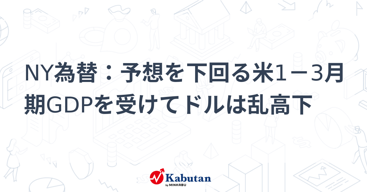 NY為替：予想を下回る米1－3月期GDPを受けてドルは乱高下 | 通貨 - 株探ニュース