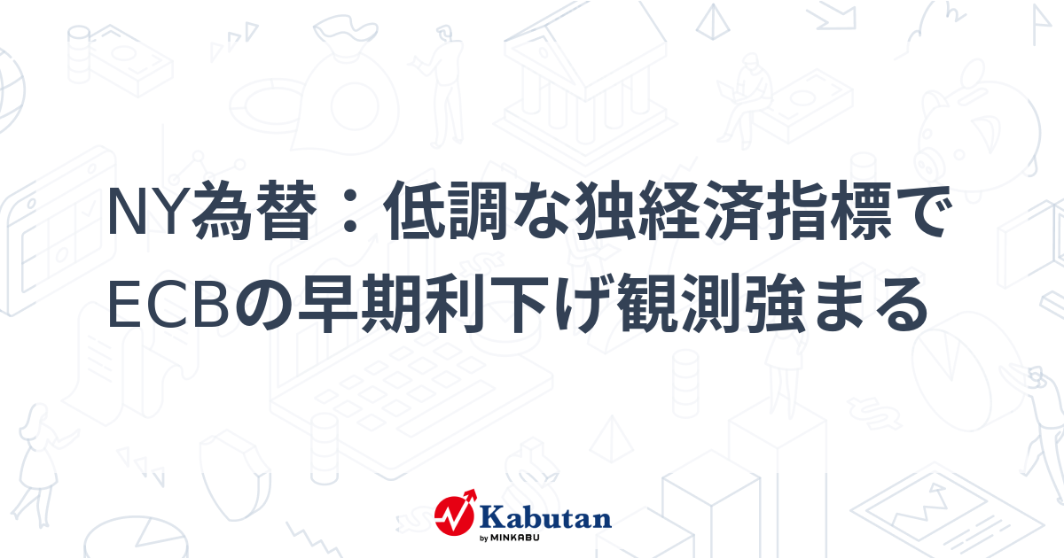 NY為替：低調な独経済指標でECBの早期利下げ観測強まる | 通貨 - 株探ニュース