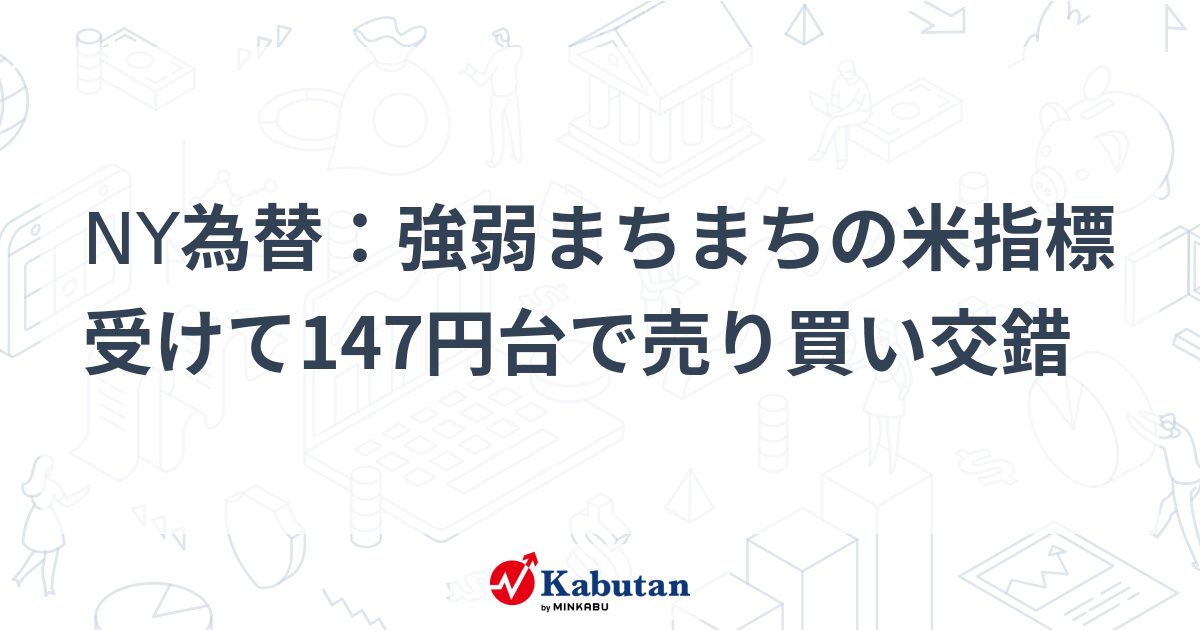 NY為替：強弱まちまちの米指標受けて147円台で売り買い交錯 | 通貨 - 株探ニュース