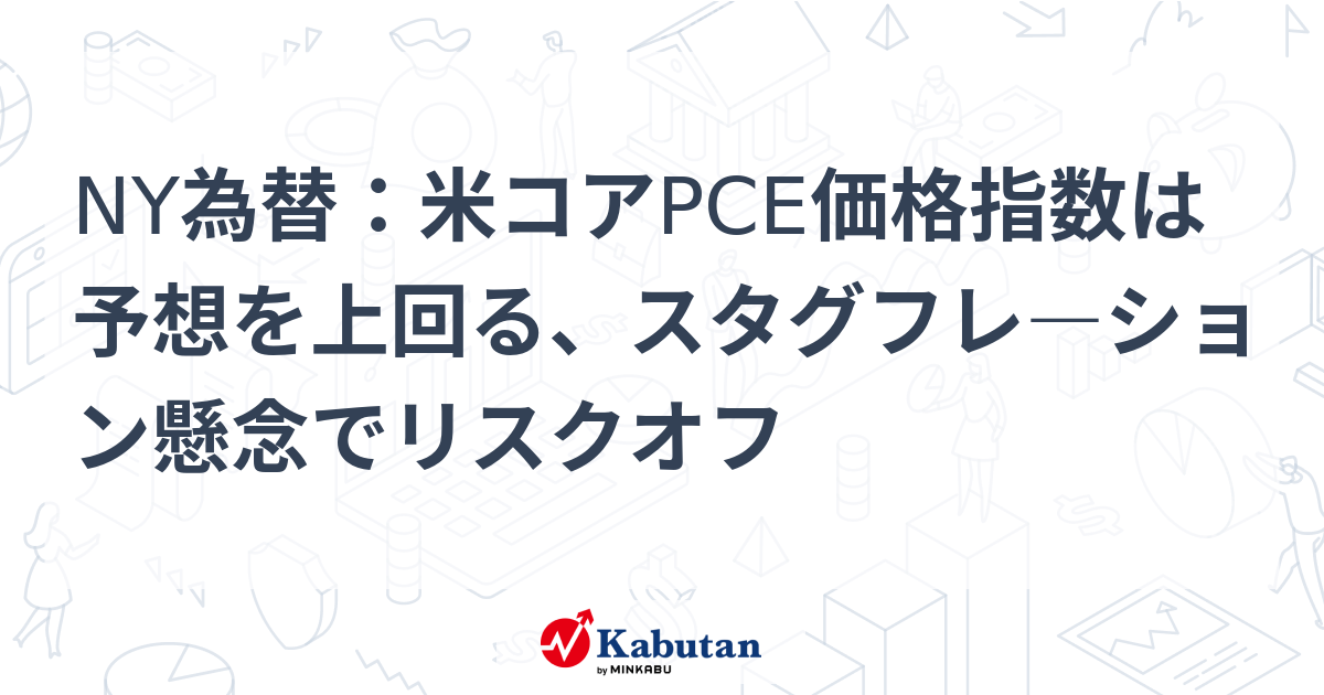 NY為替：米コアPCE価格指数は予想を上回る、スタグフレ―ション懸念でリスクオフ | 通貨 - 株探ニュース