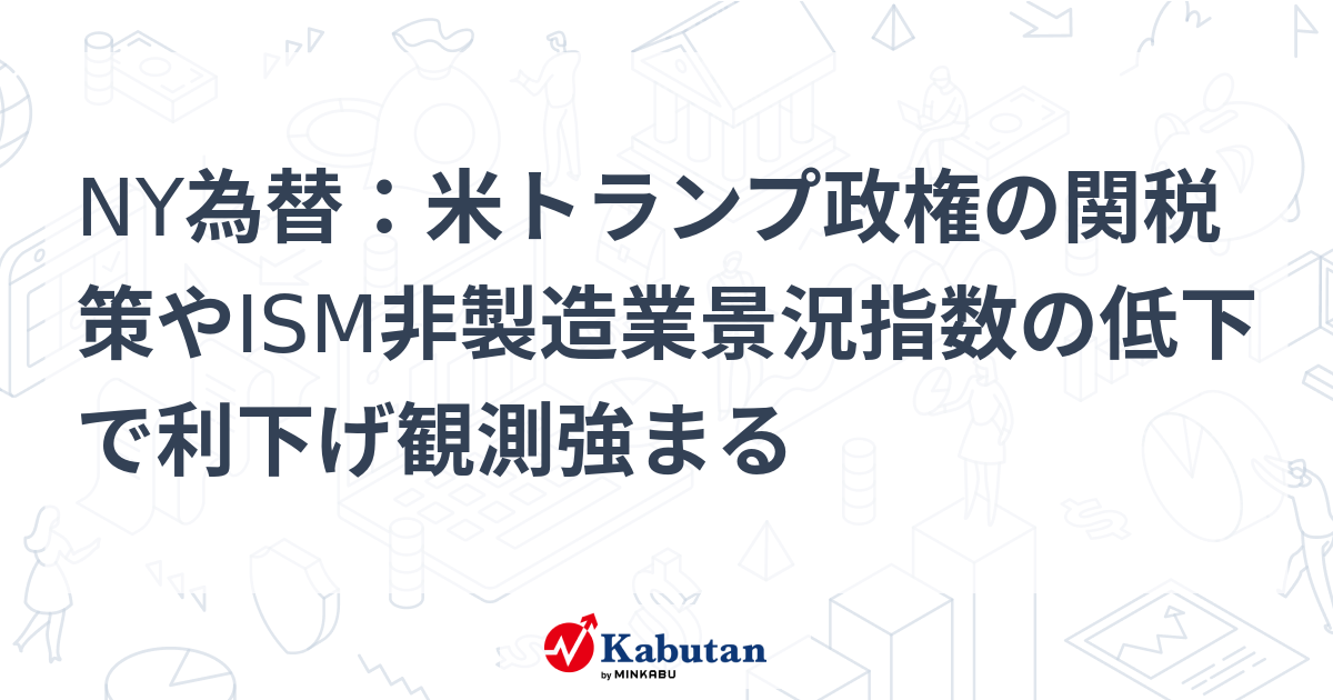 NY為替：米トランプ政権の関税策やISM非製造業景況指数の低下で利下げ観測強まる | 通貨 - 株探ニュース