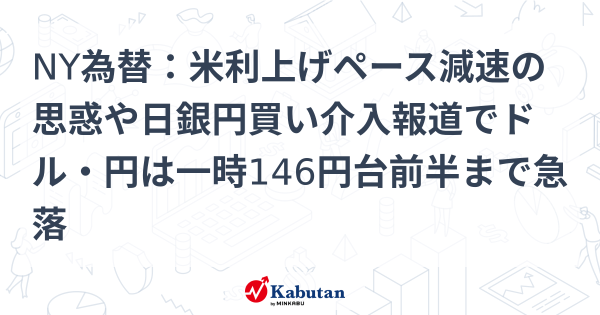 NY為替：米利上げペース減速の思惑や日銀円買い介入報道でドル・円は一時146円台前半まで急落 | 通貨 - 株探ニュース