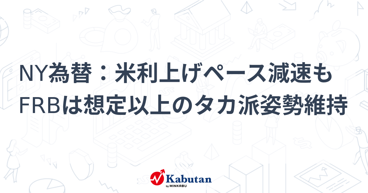 NY為替：米利上げペース減速もFRBは想定以上のタカ派姿勢維持 | 通貨 - 株探ニュース