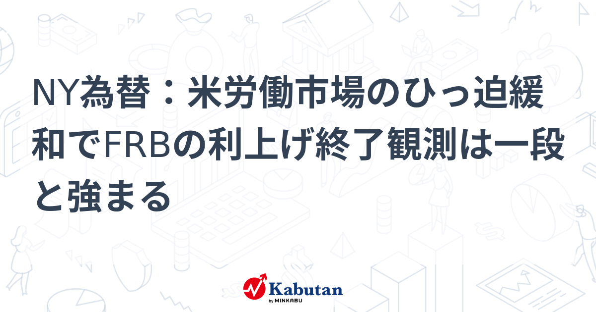 NY為替：米労働市場のひっ迫緩和でFRBの利上げ終了観測は一段と強まる | 通貨 - 株探ニュース
