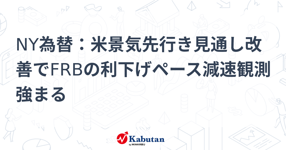 NY為替：米景気先行き見通し改善でFRBの利下げペース減速観測強まる | 通貨 - 株探ニュース