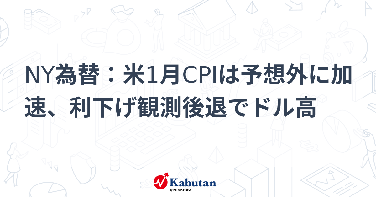 NY為替：米1月CPIは予想外に加速、利下げ観測後退でドル高 | 通貨 - 株探ニュース