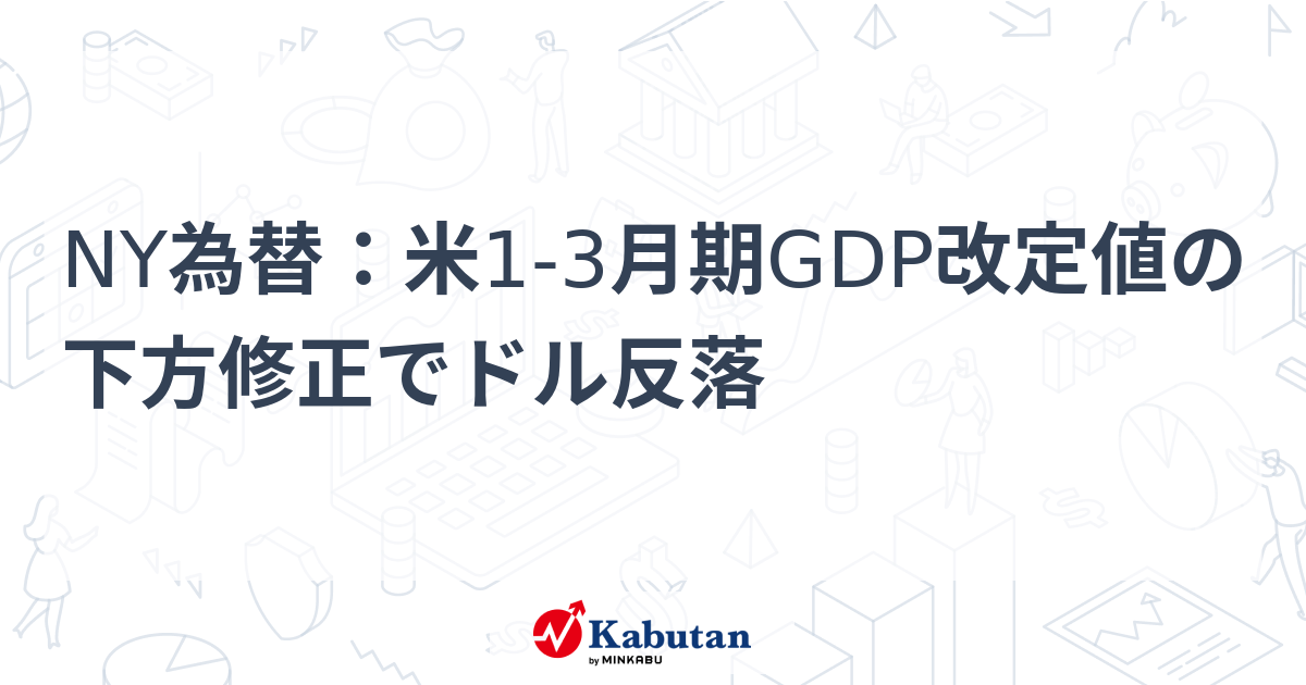 NY為替：米1-3月期GDP改定値の下方修正でドル反落 | 通貨 - 株探ニュース