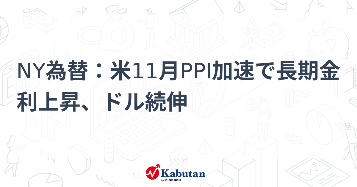 NY為替：米11月PPI加速で長期金利上昇、ドル続伸 | 通貨 - 株探ニュース