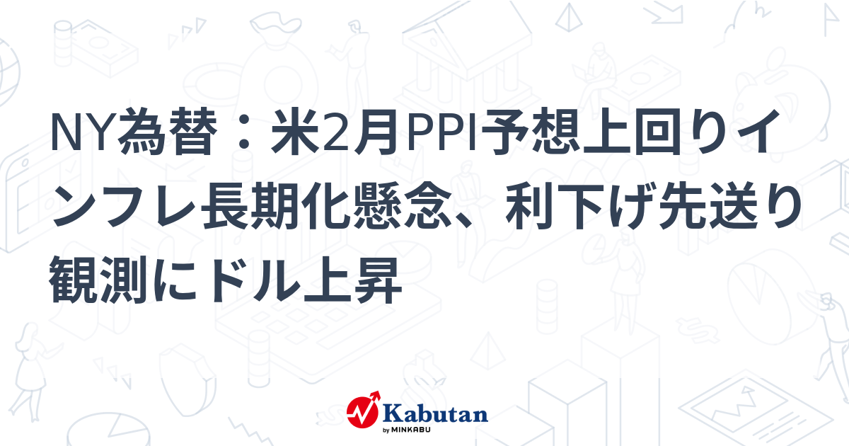 NY為替：米2月PPI予想上回りインフレ長期化懸念、利下げ先送り観測にドル上昇 | 通貨 - 株探ニュース