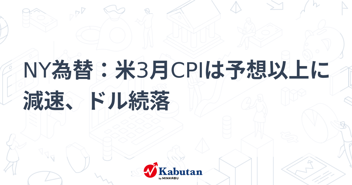 NY為替：米3月CPIは予想以上に減速、ドル続落 | 通貨 - 株探ニュース