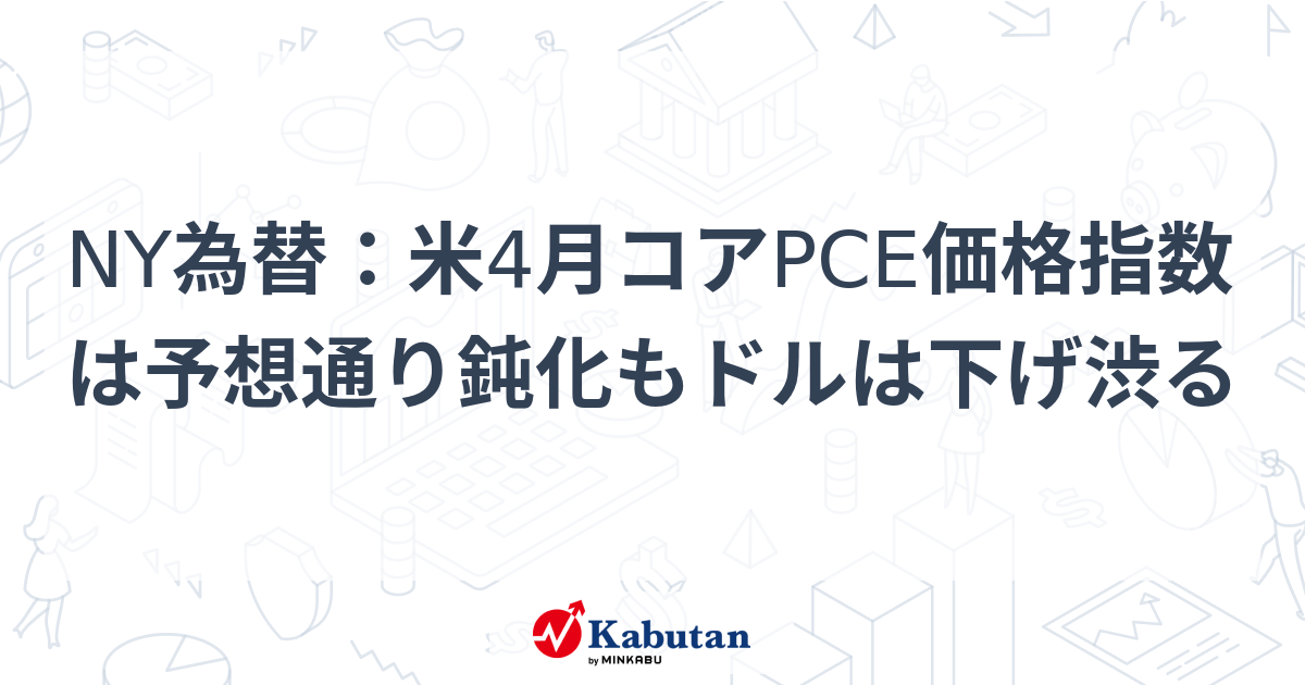 NY為替：米4月コアPCE価格指数は予想通り鈍化もドルは下げ渋る | 通貨 - 株探ニュース