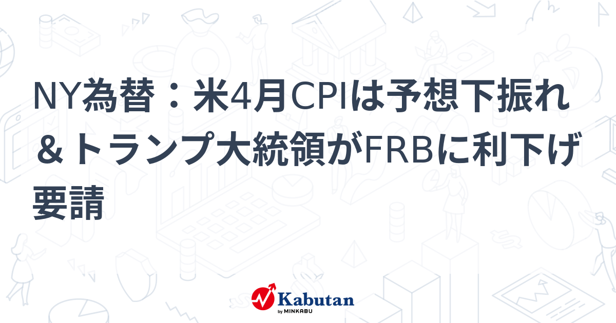 NY為替：米4月CPIは予想下振れ＆トランプ大統領がFRBに利下げ要請 | 通貨 - 株探ニュース
