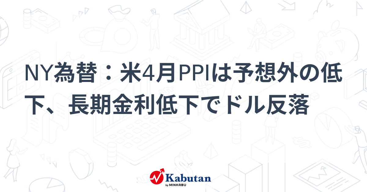 NY為替：米4月PPIは予想外の低下、長期金利低下でドル反落 | 通貨 - 株探ニュース