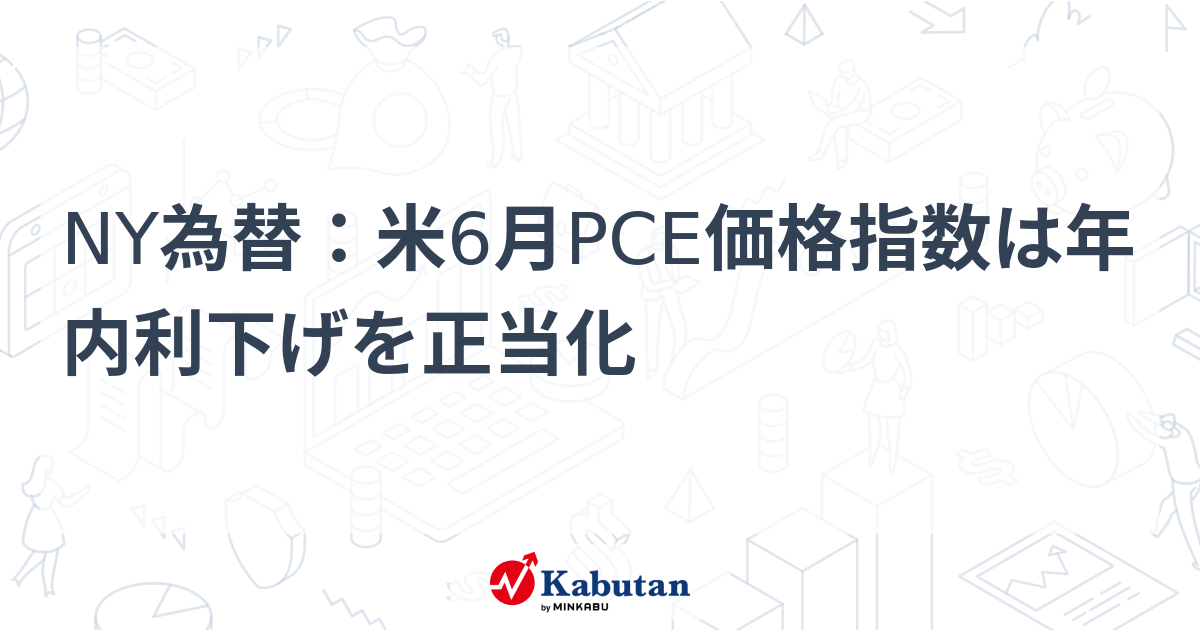 NY為替：米6月PCE価格指数は年内利下げを正当化 | 通貨 - 株探ニュース