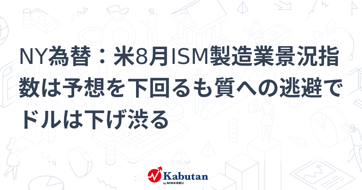 NY為替：米8月ISM製造業景況指数は予想を下回るも質への逃避でドルは下げ渋る | 通貨 - 株探ニュース