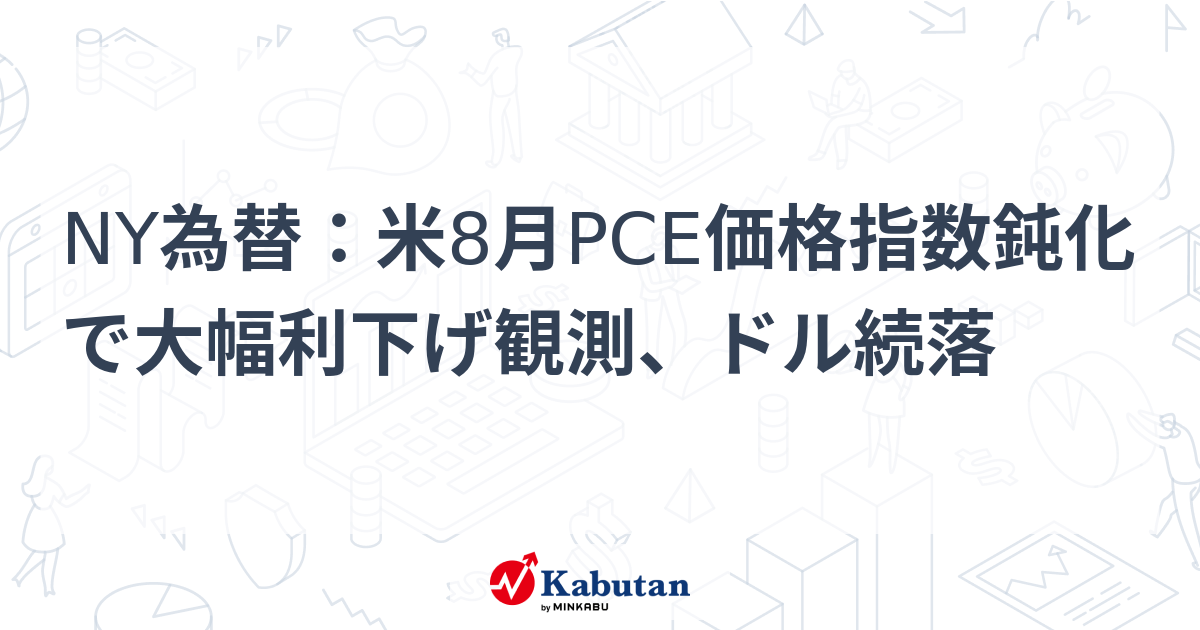 NY為替：米8月PCE価格指数鈍化で大幅利下げ観測、ドル続落 | 通貨 - 株探ニュース