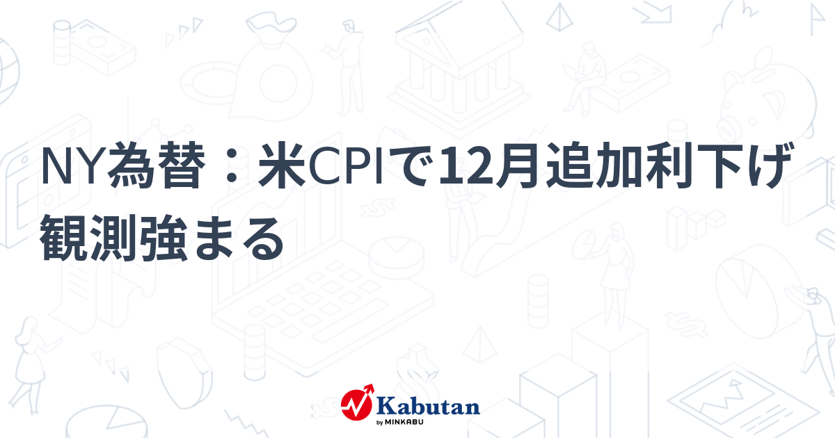 NY為替：米CPIで12月追加利下げ観測強まる | 通貨 - 株探ニュース