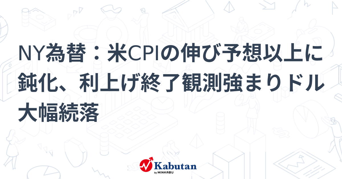 NY為替：米CPIの伸び予想以上に鈍化、利上げ終了観測強まりドル大幅続落 | 通貨 - 株探ニュース