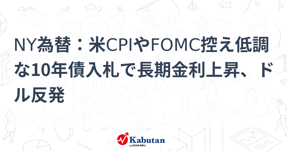 NY為替：米CPIやFOMC控え低調な10年債入札で長期金利上昇、ドル反発 | 通貨 - 株探ニュース