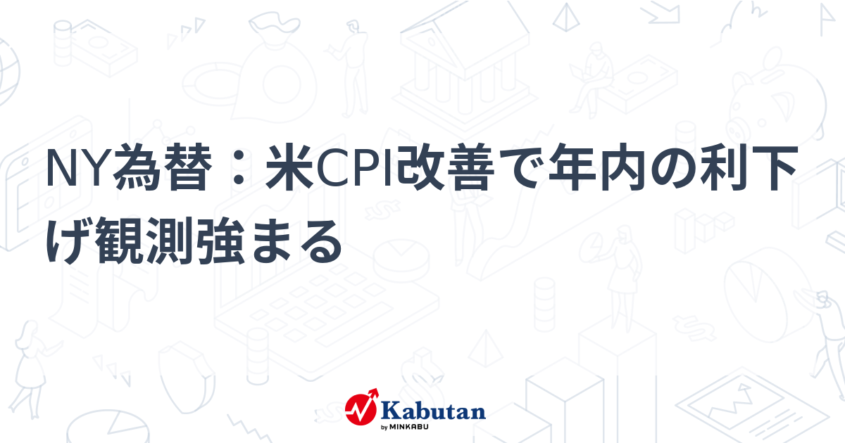 NY為替：米CPI改善で年内の利下げ観測強まる | 通貨 - 株探ニュース