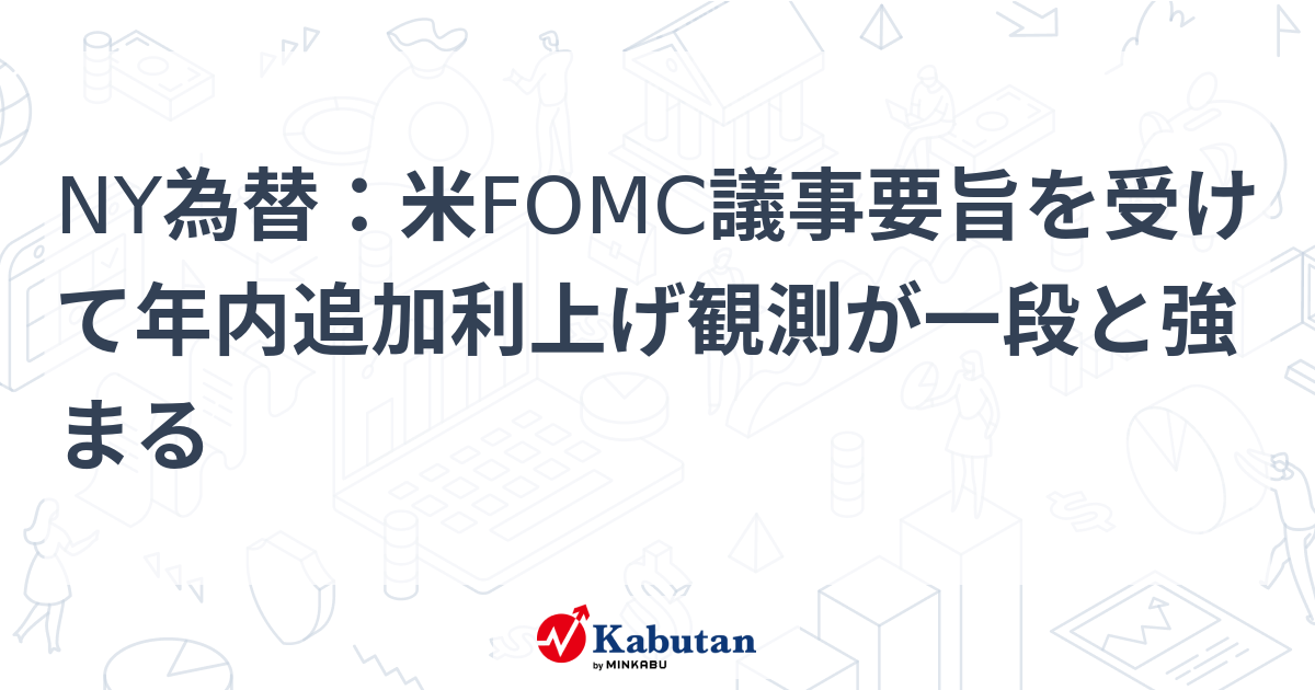 NY為替：米FOMC議事要旨を受けて年内追加利上げ観測が一段と強まる | 通貨 - 株探ニュース