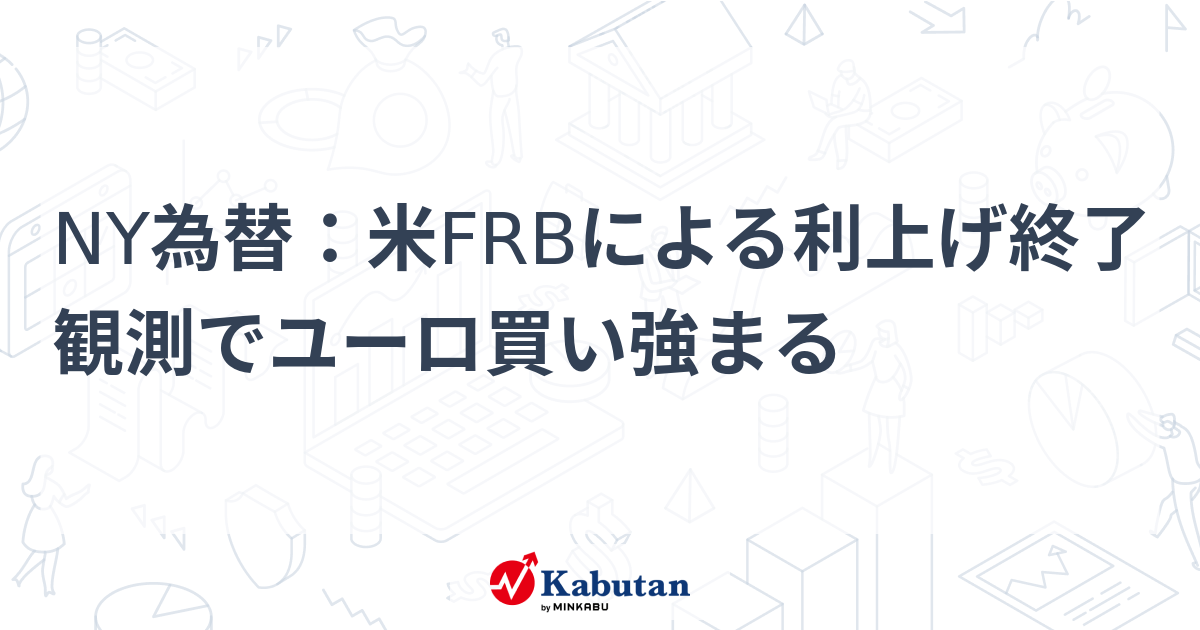NY為替：米FRBによる利上げ終了観測でユーロ買い強まる | 通貨 - 株探ニュース