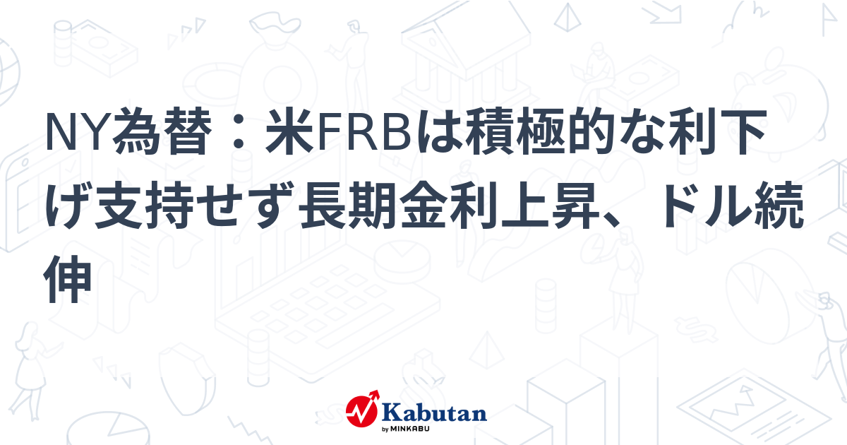 NY為替：米FRBは積極的な利下げ支持せず長期金利上昇、ドル続伸 | 通貨 - 株探ニュース
