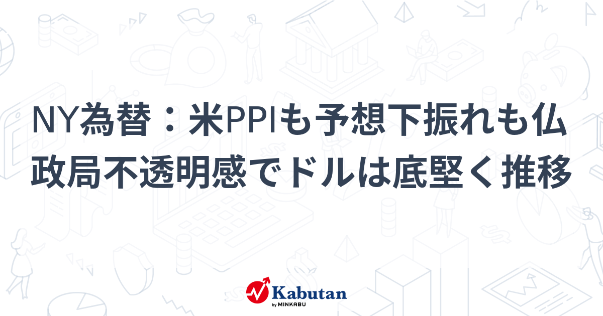 NY為替：米PPIも予想下振れも仏政局不透明感でドルは底堅く推移 | 通貨 - 株探ニュース