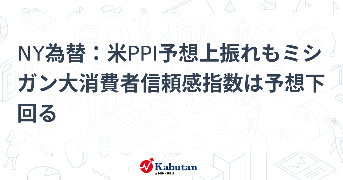 NY為替：米PPI予想上振れもミシガン大消費者信頼感指数は予想下回る | 通貨 - 株探ニュース