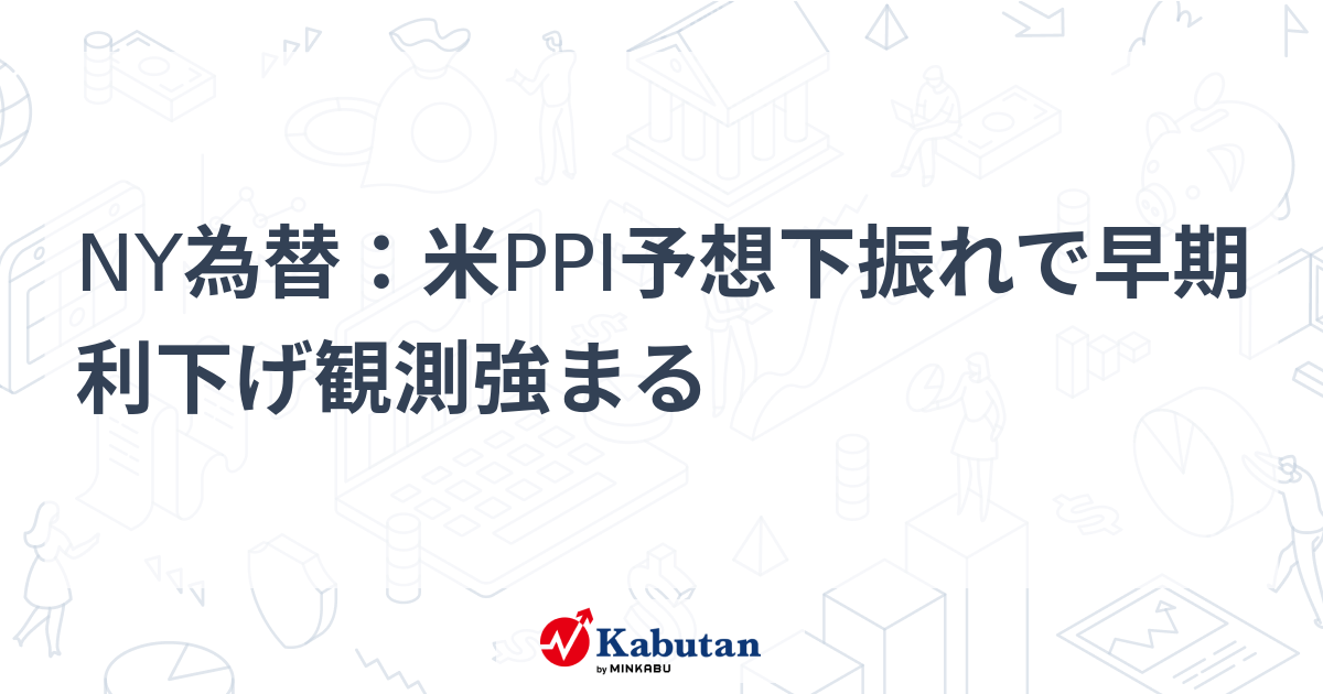 NY為替：米PPI予想下振れで早期利下げ観測強まる | 通貨 - 株探ニュース