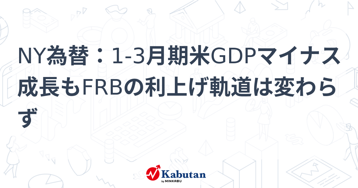 NY為替：1-3月期米GDPマイナス成長もFRBの利上げ軌道は変わらず | 通貨 - 株探ニュース