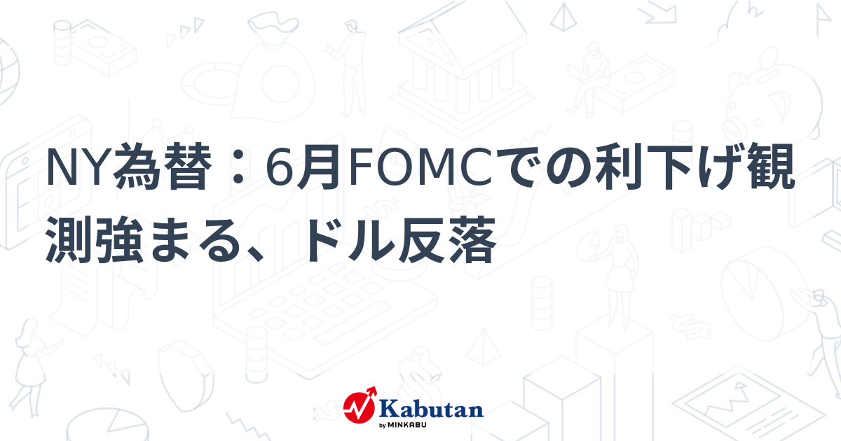 NY為替：6月FOMCでの利下げ観測強まる、ドル反落 | 通貨 - 株探ニュース