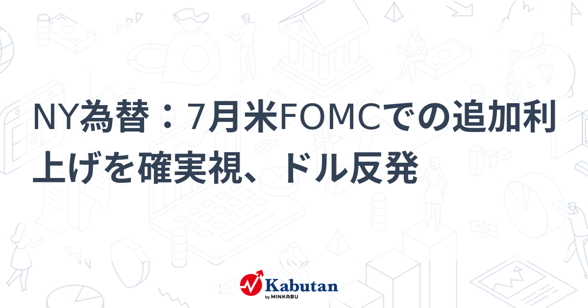 NY為替：7月米FOMCでの追加利上げを確実視、ドル反発 | 通貨 - 株探ニュース