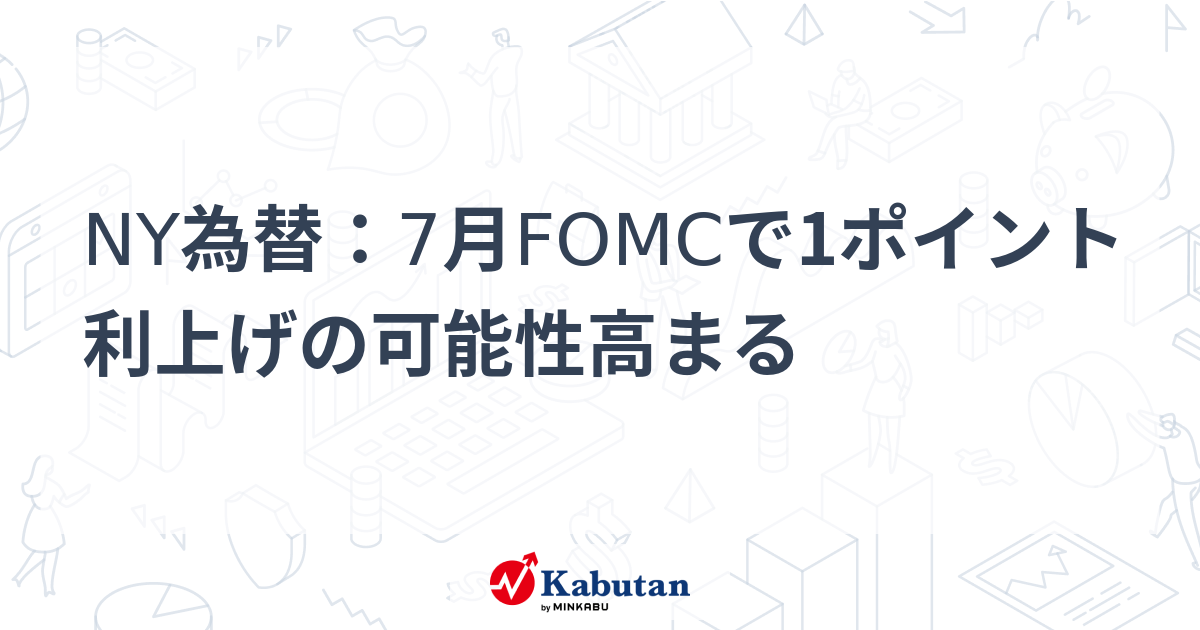NY為替：7月FOMCで1ポイント利上げの可能性高まる | 通貨 - 株探ニュース