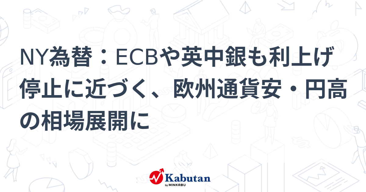 NY為替：ECBや英中銀も利上げ停止に近づく、欧州通貨安・円高の相場展開に | 通貨 - 株探ニュース