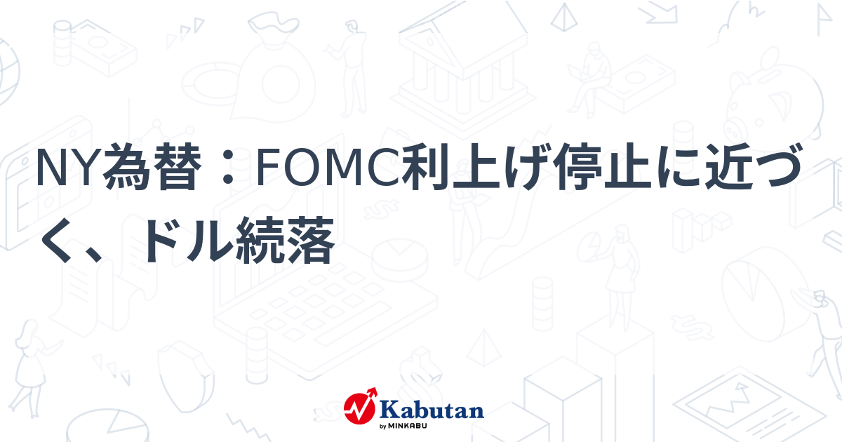 NY為替：FOMC利上げ停止に近づく、ドル続落 | 通貨 - 株探ニュース