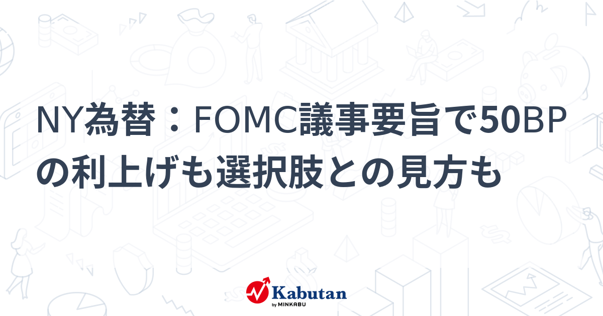NY為替：FOMC議事要旨で50BPの利上げも選択肢との見方も | 通貨 - 株探ニュース