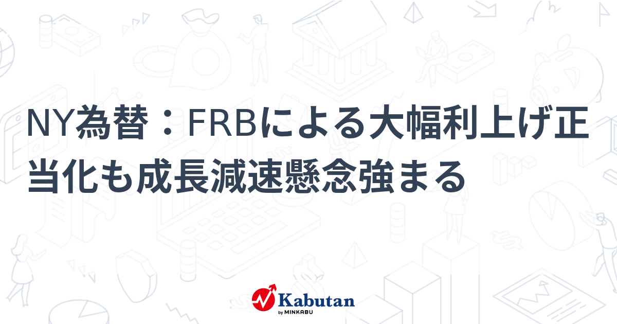 NY為替：FRBによる大幅利上げ正当化も成長減速懸念強まる | 通貨 - 株探ニュース