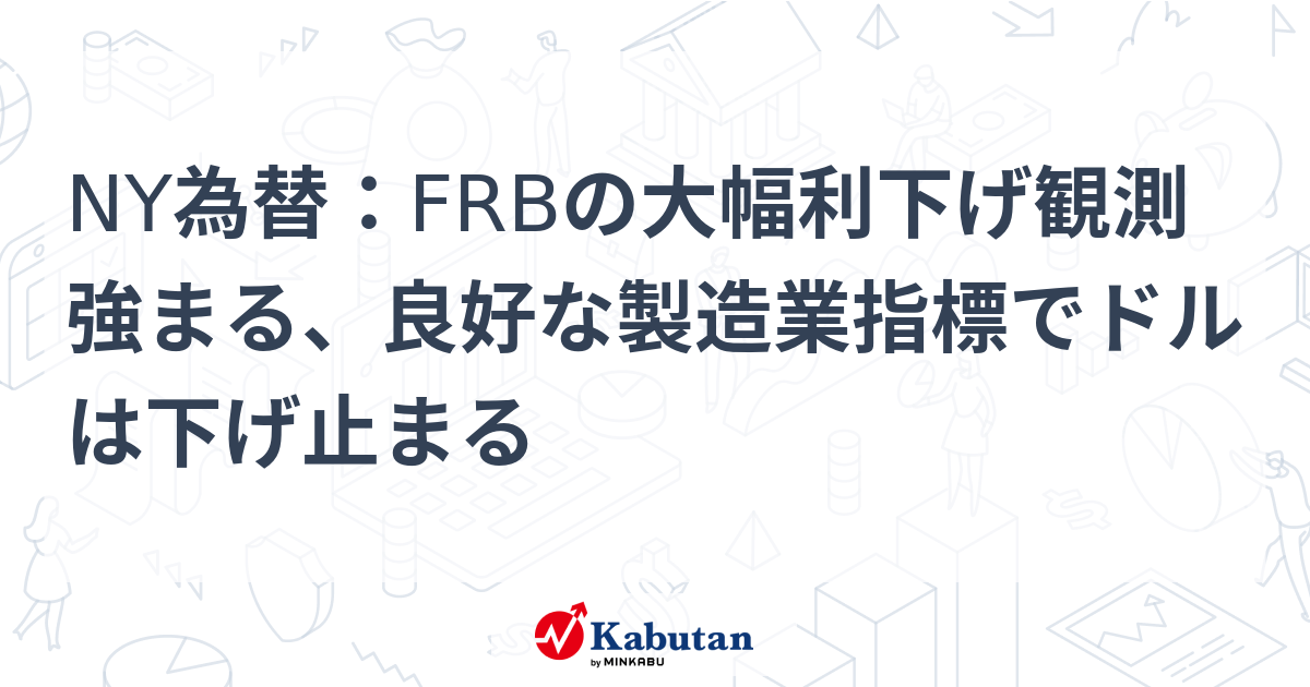 NY為替：FRBの大幅利下げ観測強まる、良好な製造業指標でドルは下げ止まる | 通貨 - 株探ニュース