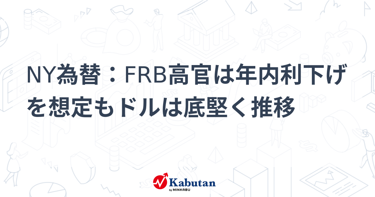 NY為替：FRB高官は年内利下げを想定もドルは底堅く推移 | 通貨 - 株探ニュース